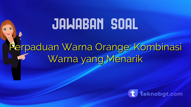 Perpaduan Warna Orange: Kombinasi Warna yang Menarik – TEKNO BANGET