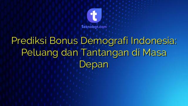 Prediksi Bonus Demografi Indonesia: Peluang dan Tantangan di Masa Depan – TEKNO BANGET