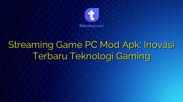 Streaming Game PC Mod Apk: Inovasi Terbaru Teknologi Gaming – TEKNO BANGET